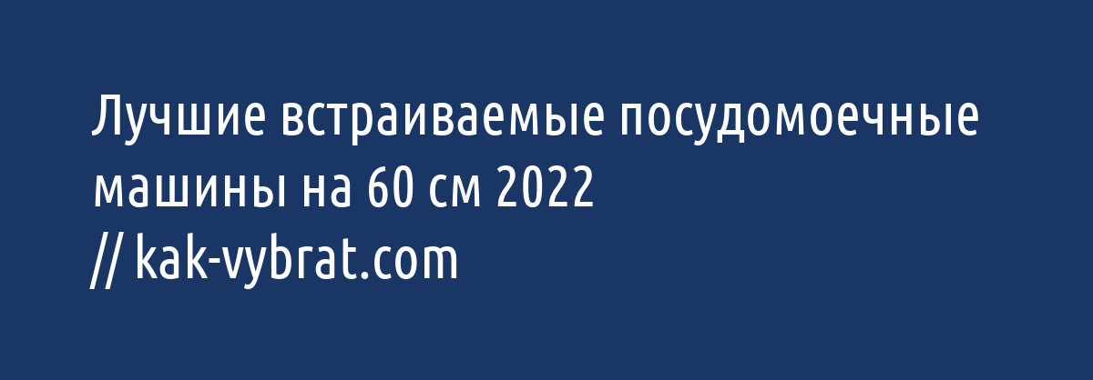 Рейтинг лучших встраиваемых посудомоечных машин 2022 года ТОП 3